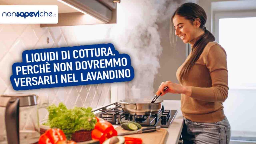 Liquidi di cottura, perché non li dovremmo rovesciare nel lavandino - nonsapeviche.it